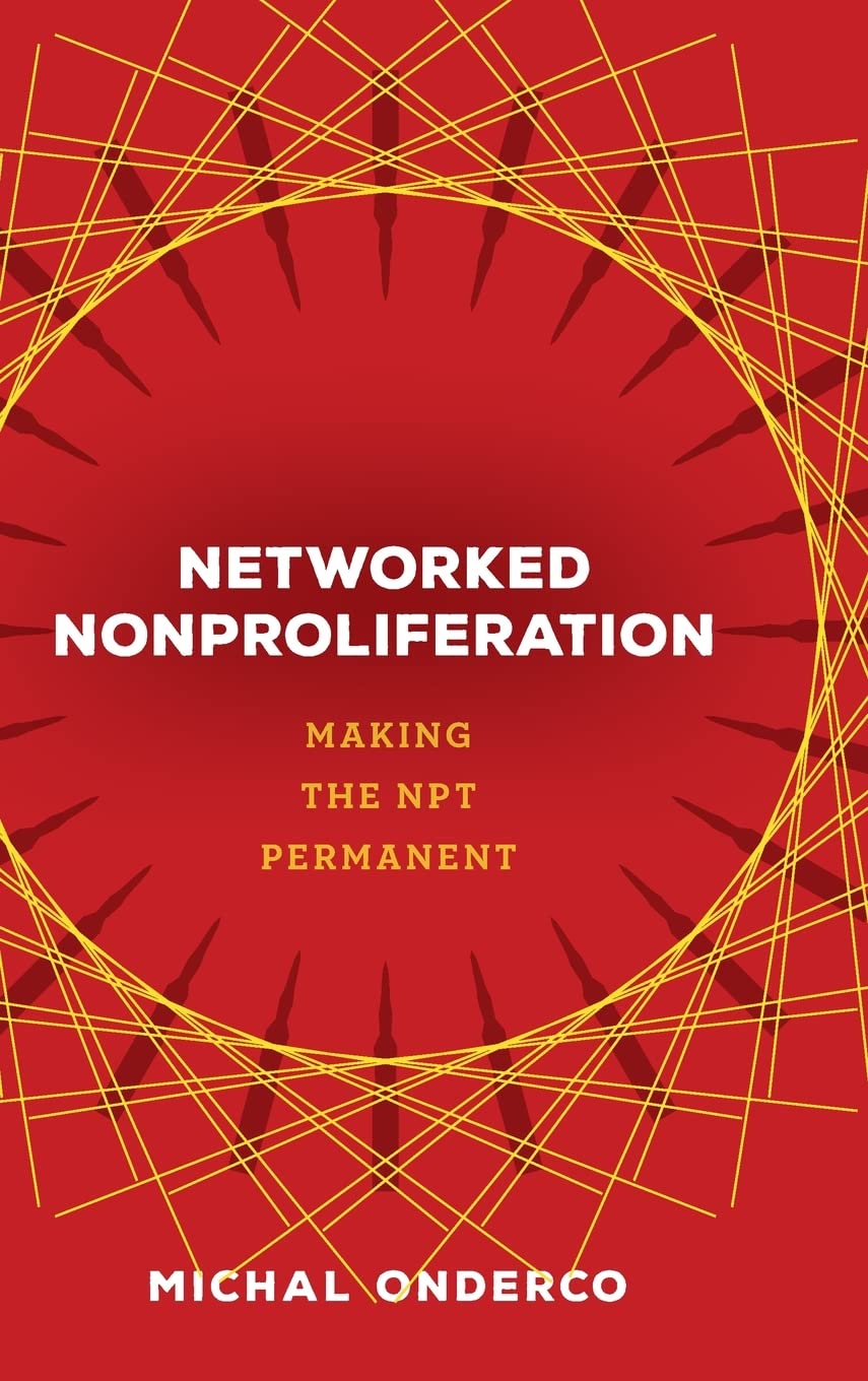 Networked Nonproliferation: Making the NPT Permanent: Onderco, Michal ...
