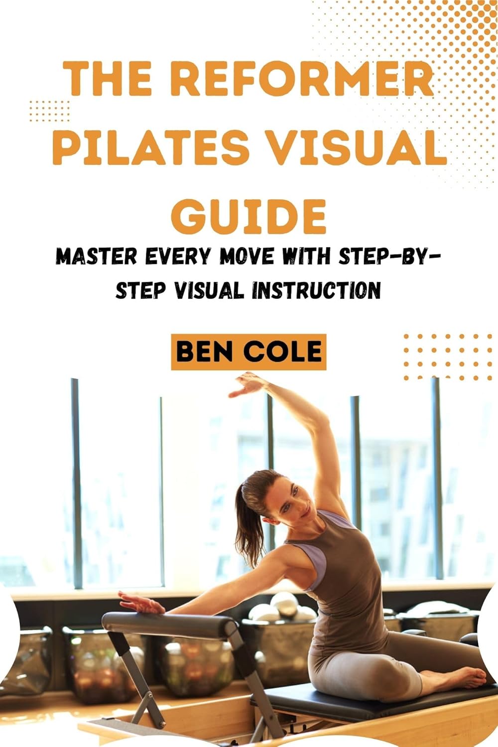THE REFORMER PILATES VISUAL GUIDE: Master Every Move with Step-by-Step ...