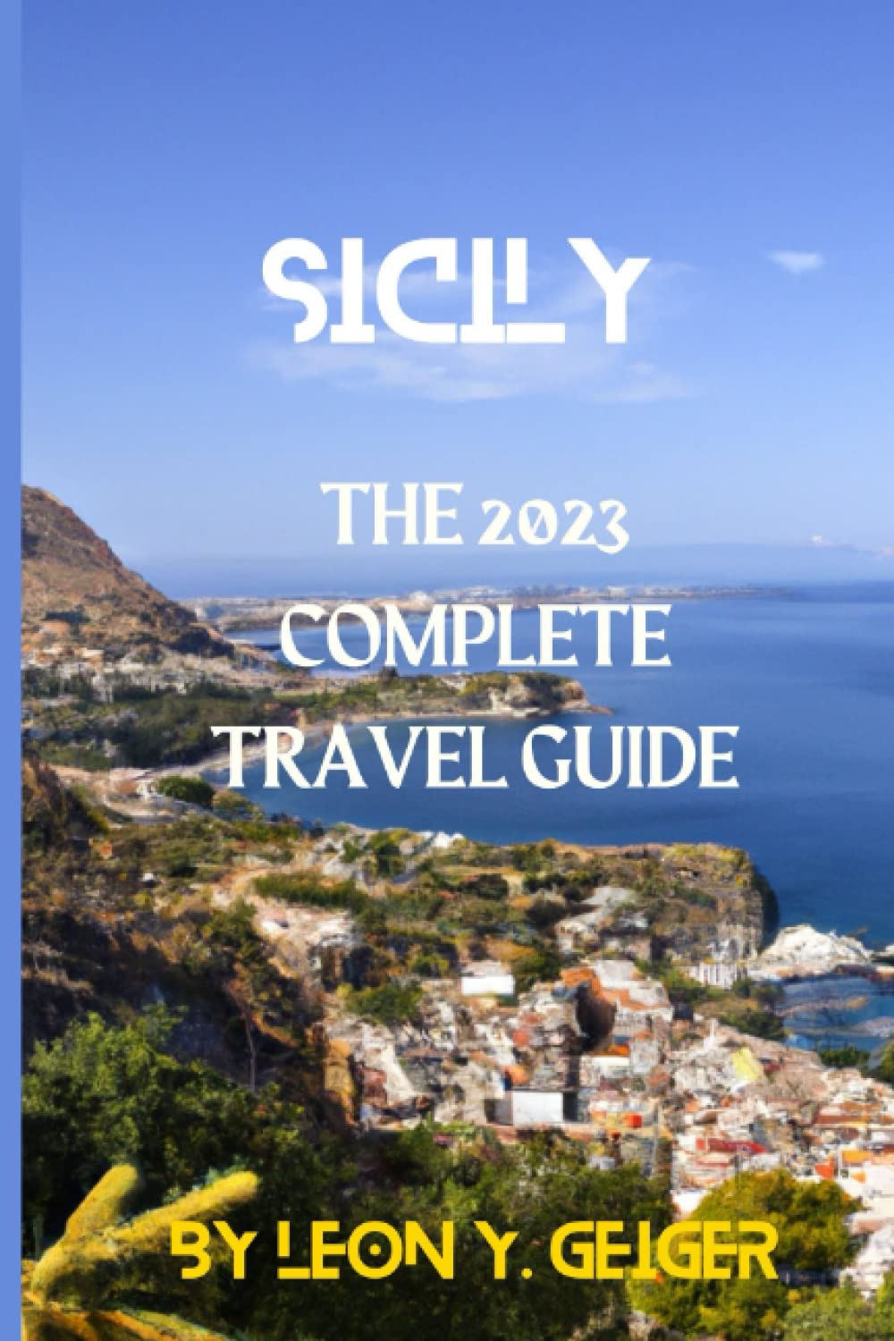 SICILY: THE 2023 COMPLETE TRAVEL GUIDE: GEIGER, LEON Y.: 9798375788661 ...