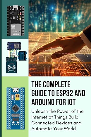 THE COMPLETE GUIDE TO ESP32 AND ARDUINO FOR IOT: Unleash the Power of the Internet of Things ...