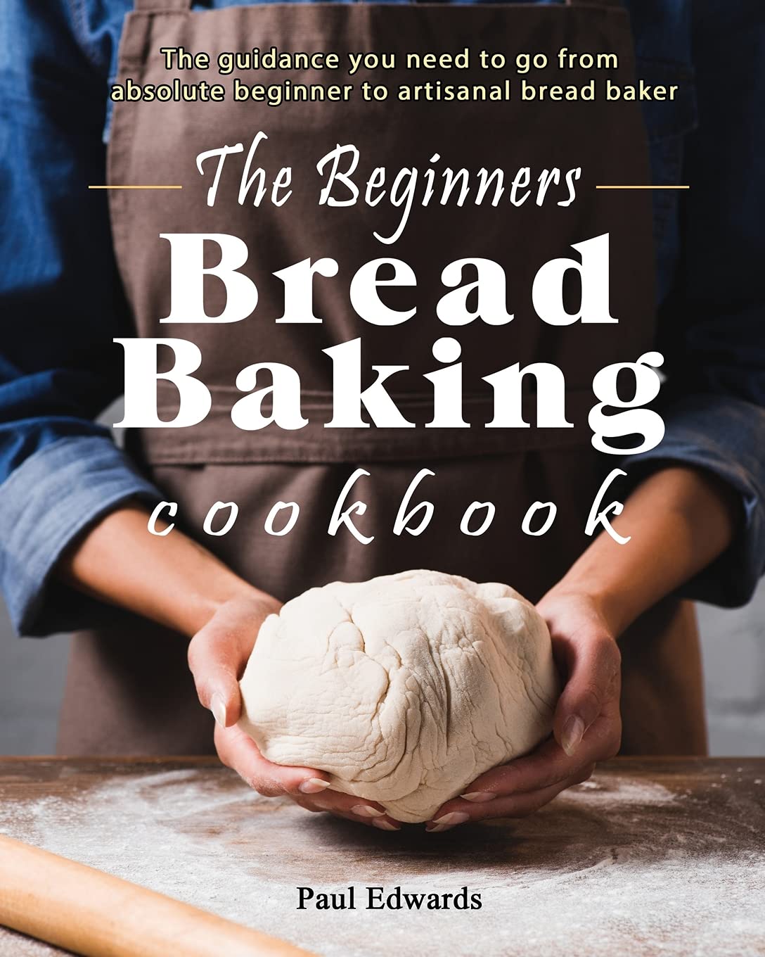 The Beginner's bread baking cookbook: The guidance you need to go from ...