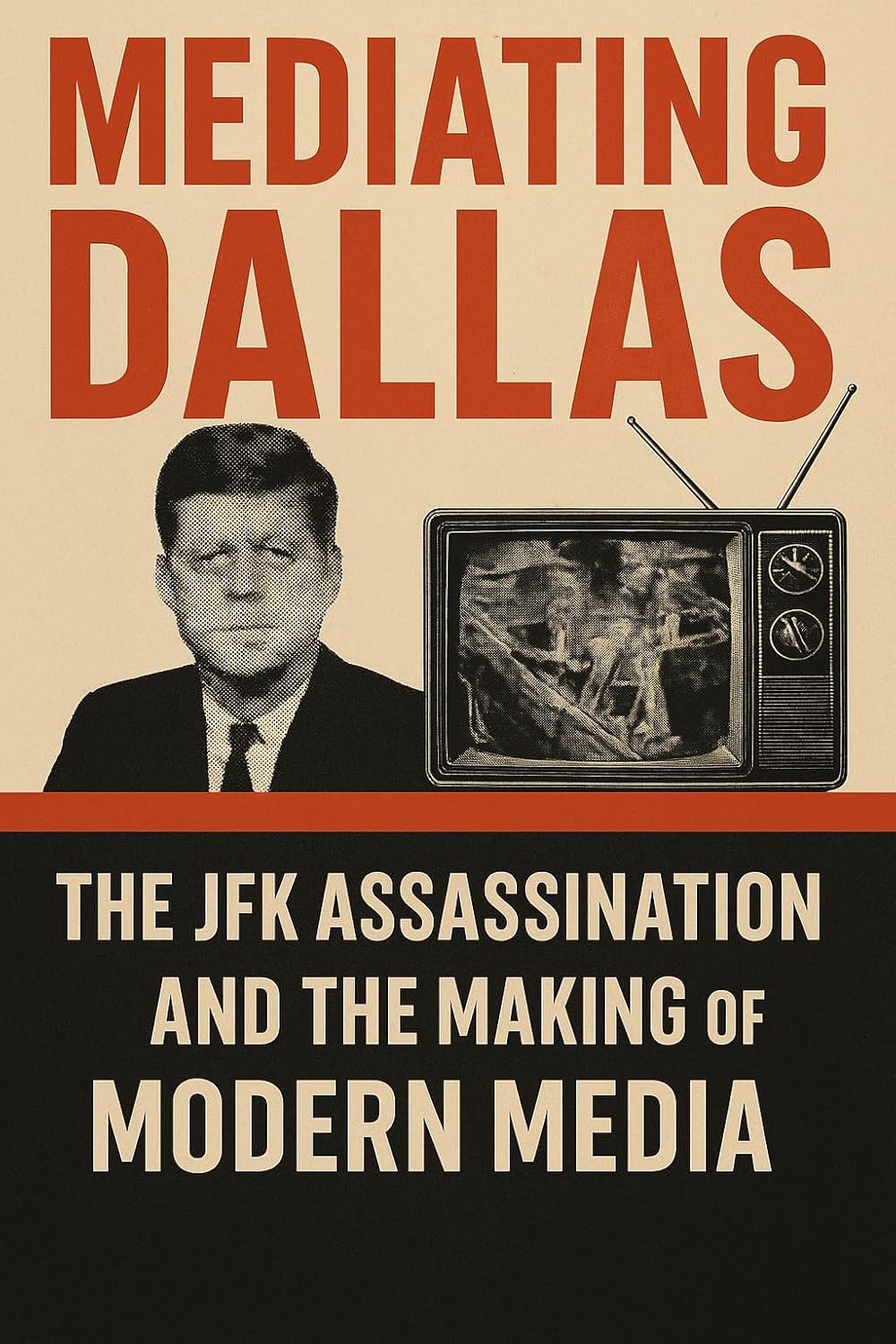 Mediating Dallas: The JFK Assassination and the Making of Modern Media ...