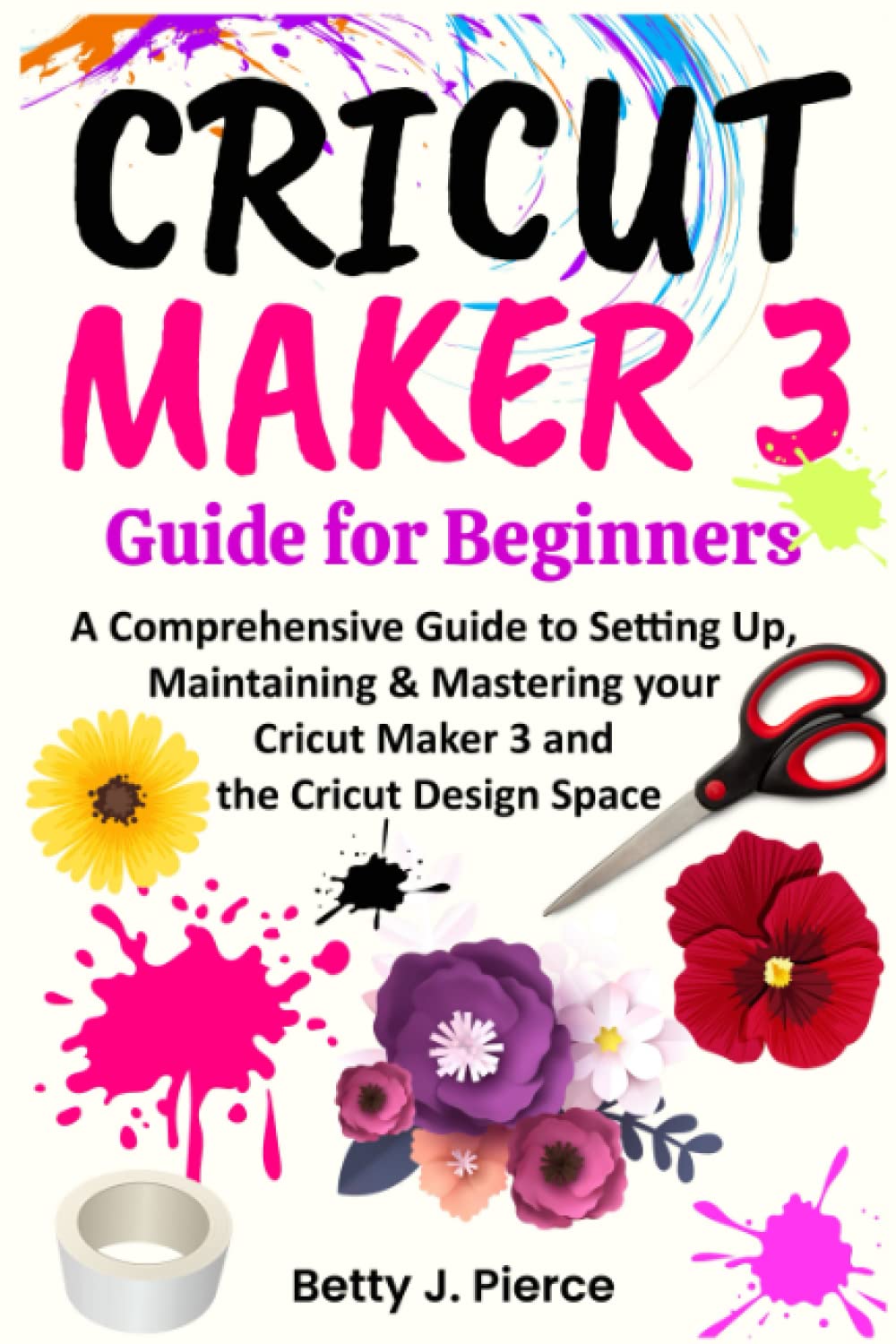 Cricut Maker 3 Guide for Beginners: A Comprehensive Guide to Setting Up ...