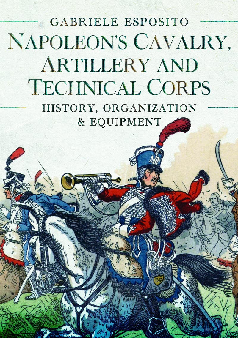 Napoleon's Cavalry, Artillery and Technical Corps 1799–1815: History, Organization and Equipment ...
