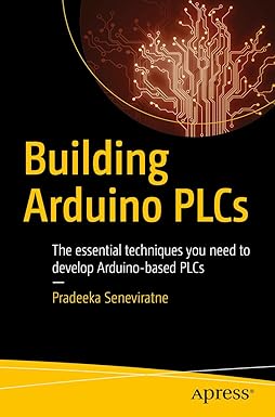 Building Arduino PLCs: The essential techniques you need to develop Arduino-based PLCs ...