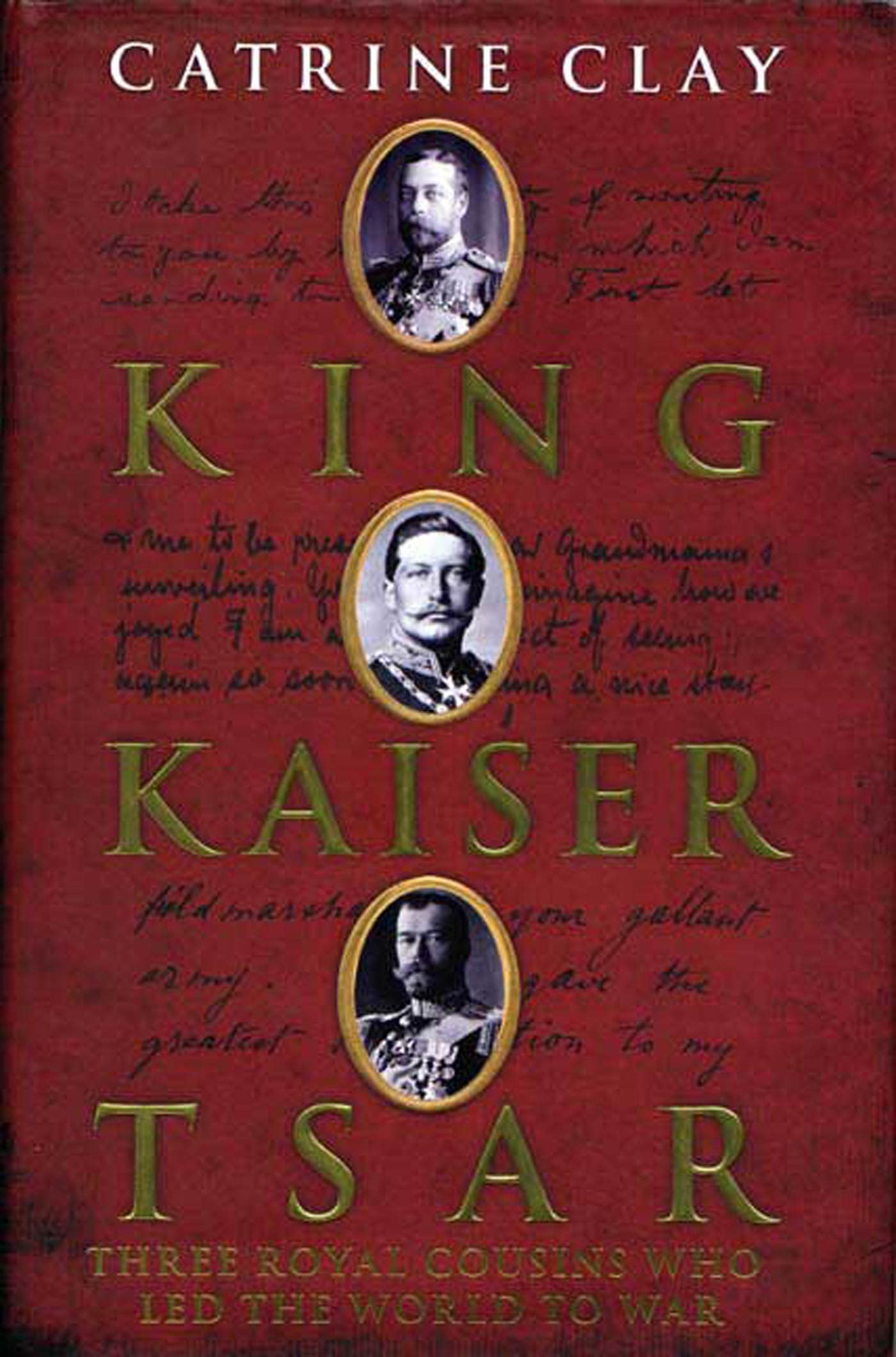 King, Kaiser, Tsar: Three Royal Cousins Who Led the World to War: Clay ...