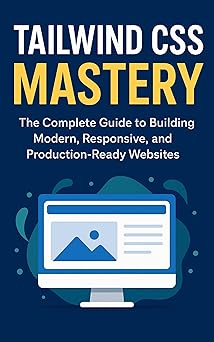 Tailwind CSS Mastery: The Complete Guide to Building Modern, Responsive, and Production-Ready ...