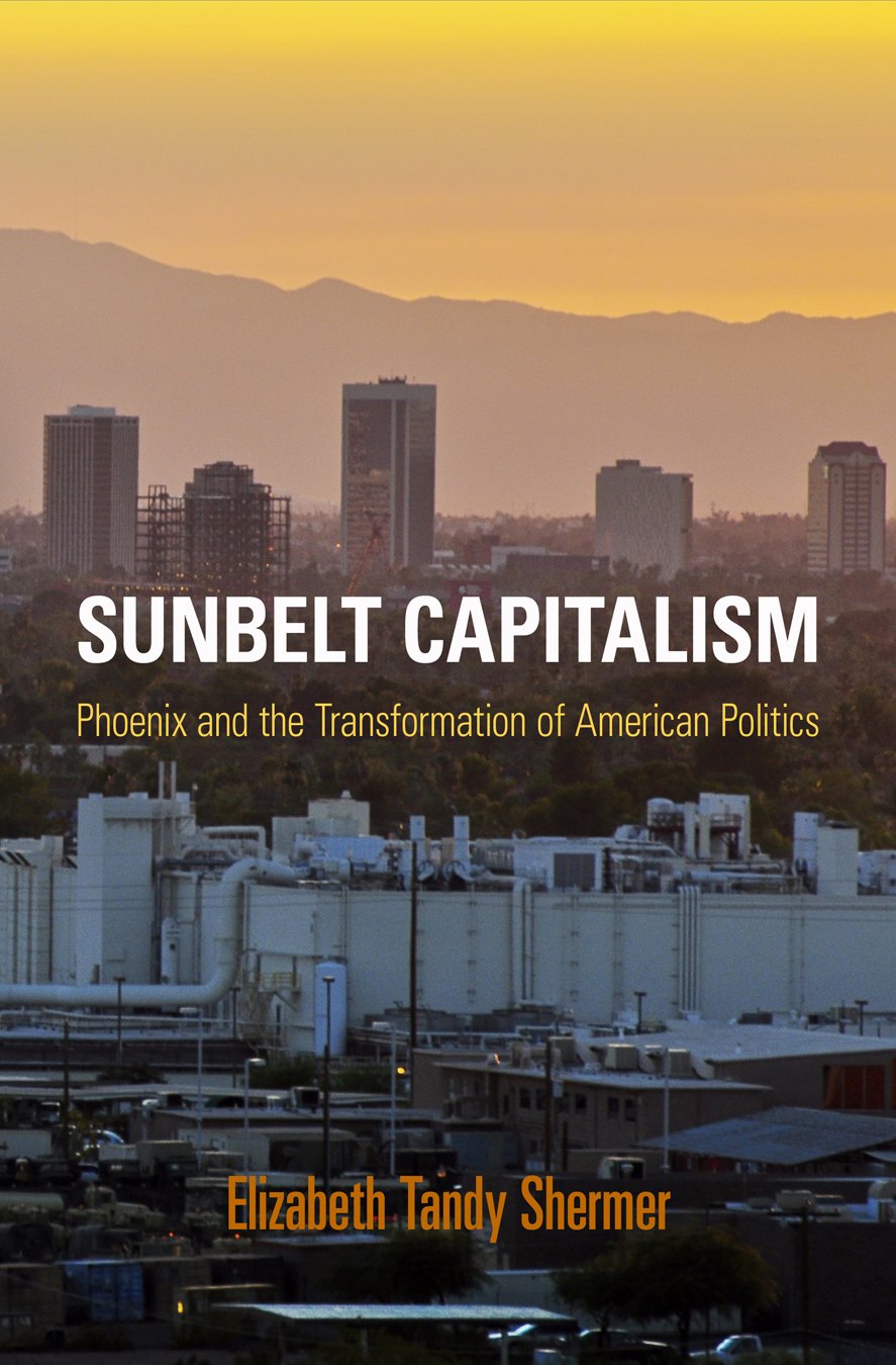 Sunbelt Capitalism: Phoenix and the Transformation of American Politics ...