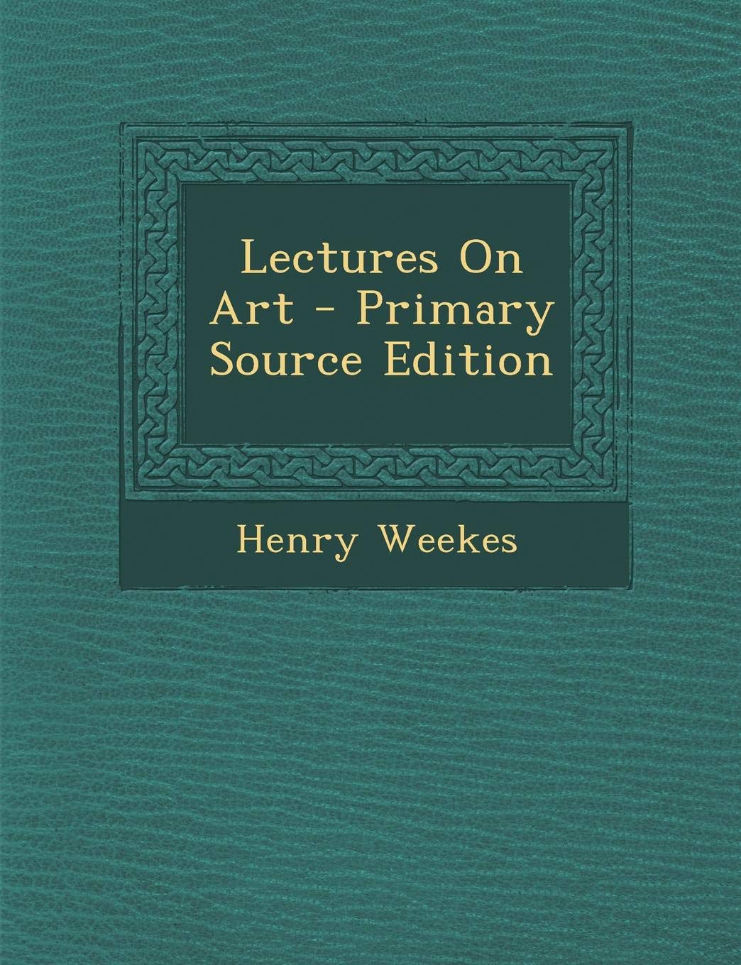 Lectures on Art: Weekes, Henry: 9781287432692: Amazon.com: Books