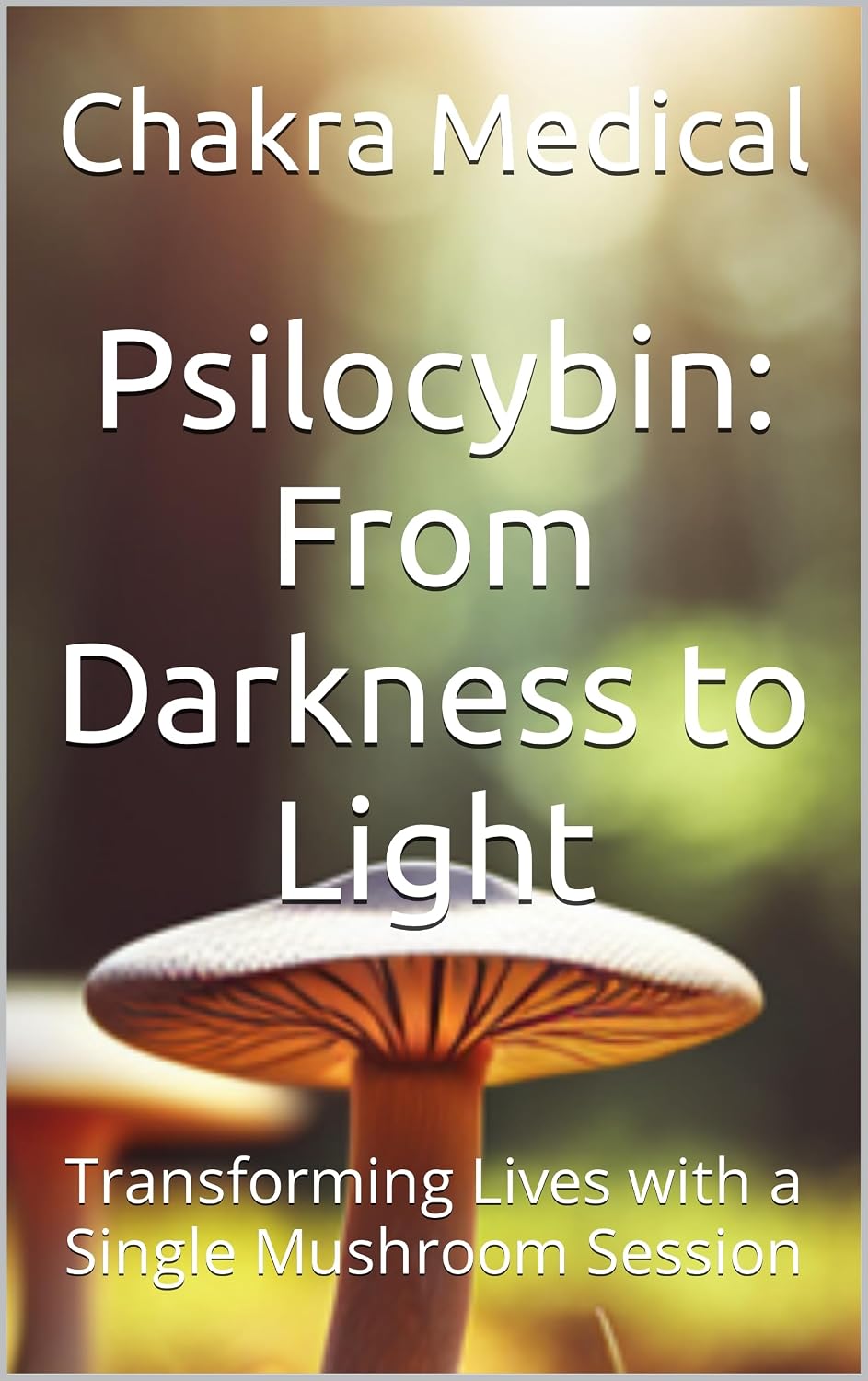 Psilocybin: From Darkness to Light: Transforming Lives with a Single ...