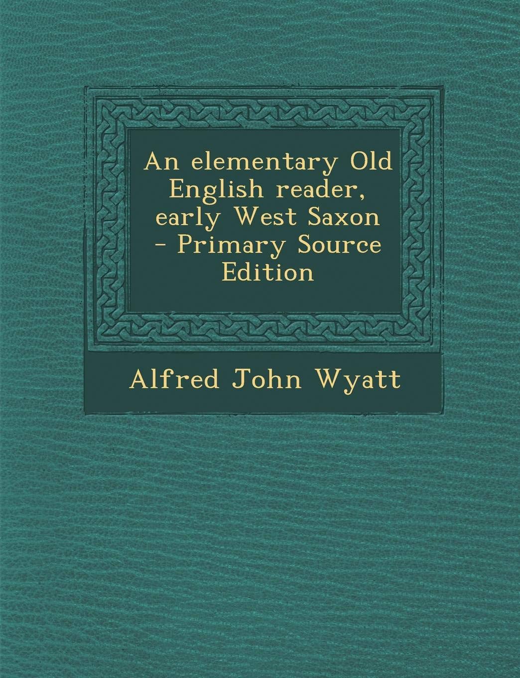 An elementary Old English reader, early West Saxon: Wyatt, Alfred John ...