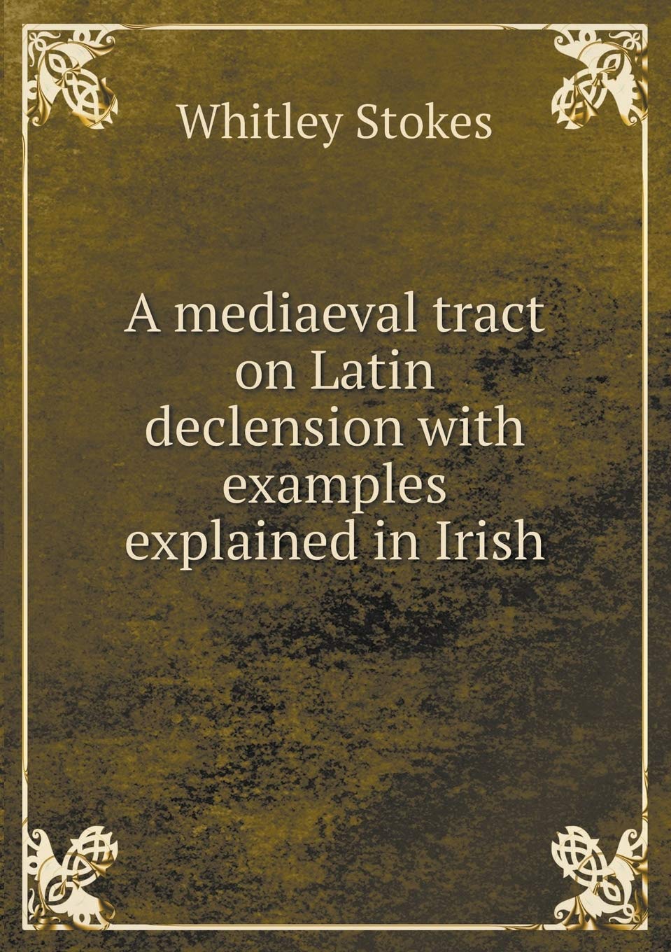 A mediaeval tract on Latin declension with examples explained in Irish ...