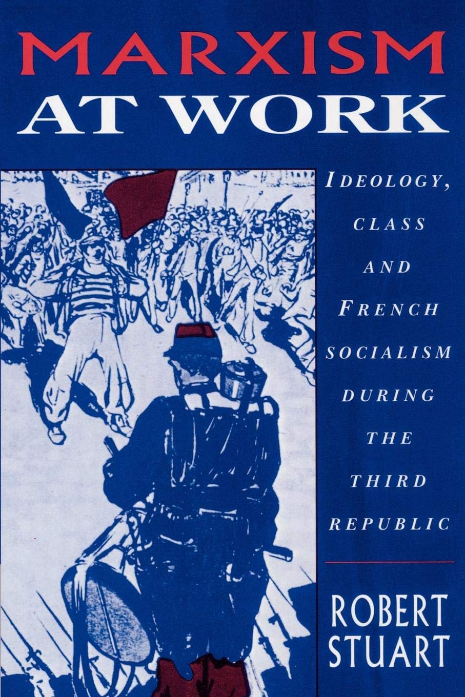 Marxism at Work: Ideology, Class and French Socialism during the Third ...