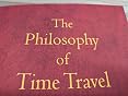The Philosophy of Time Travel: Philosophy, Ethics, and Method for Time ...