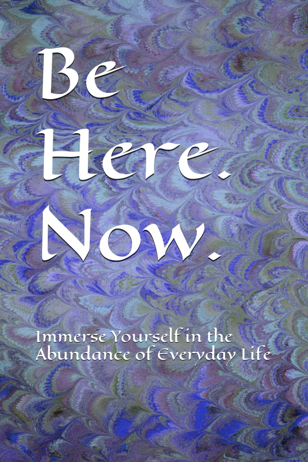 Be Here. Now.: Immerse Yourself in the Abundance of Everyday Life ...