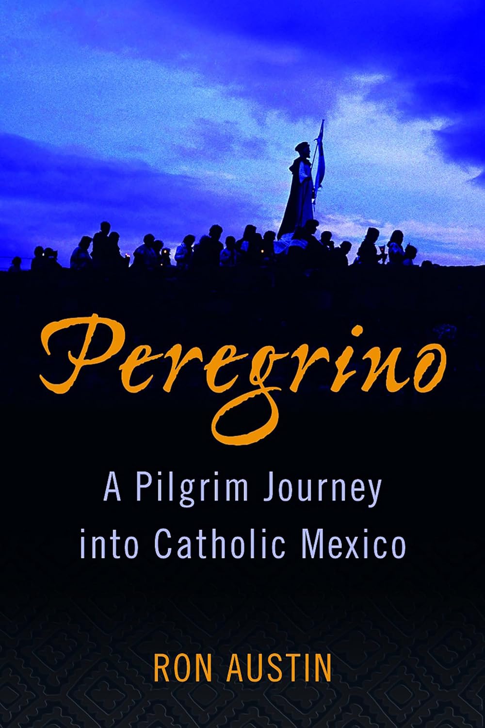 Peregrino: A Pilgrim Journey into Catholic Mexico: Austin, Ron ...