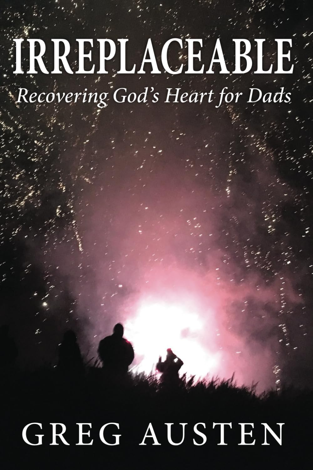 Irreplaceable: Recovering God's Heart for Dads: Austen, Greg ...