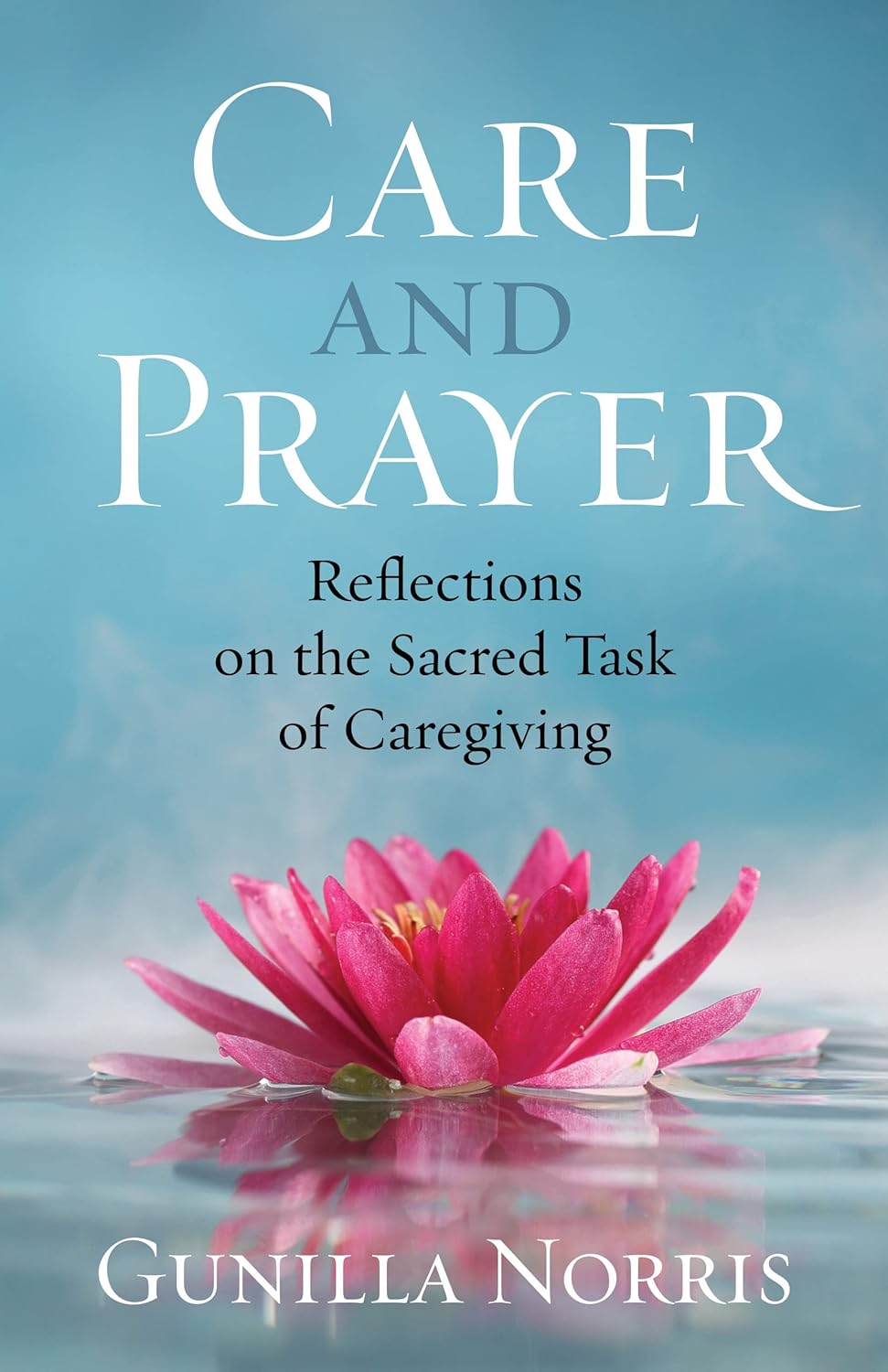 Care and Prayer: Reflections on the Sacred Task of Caregiving: Gunilla ...
