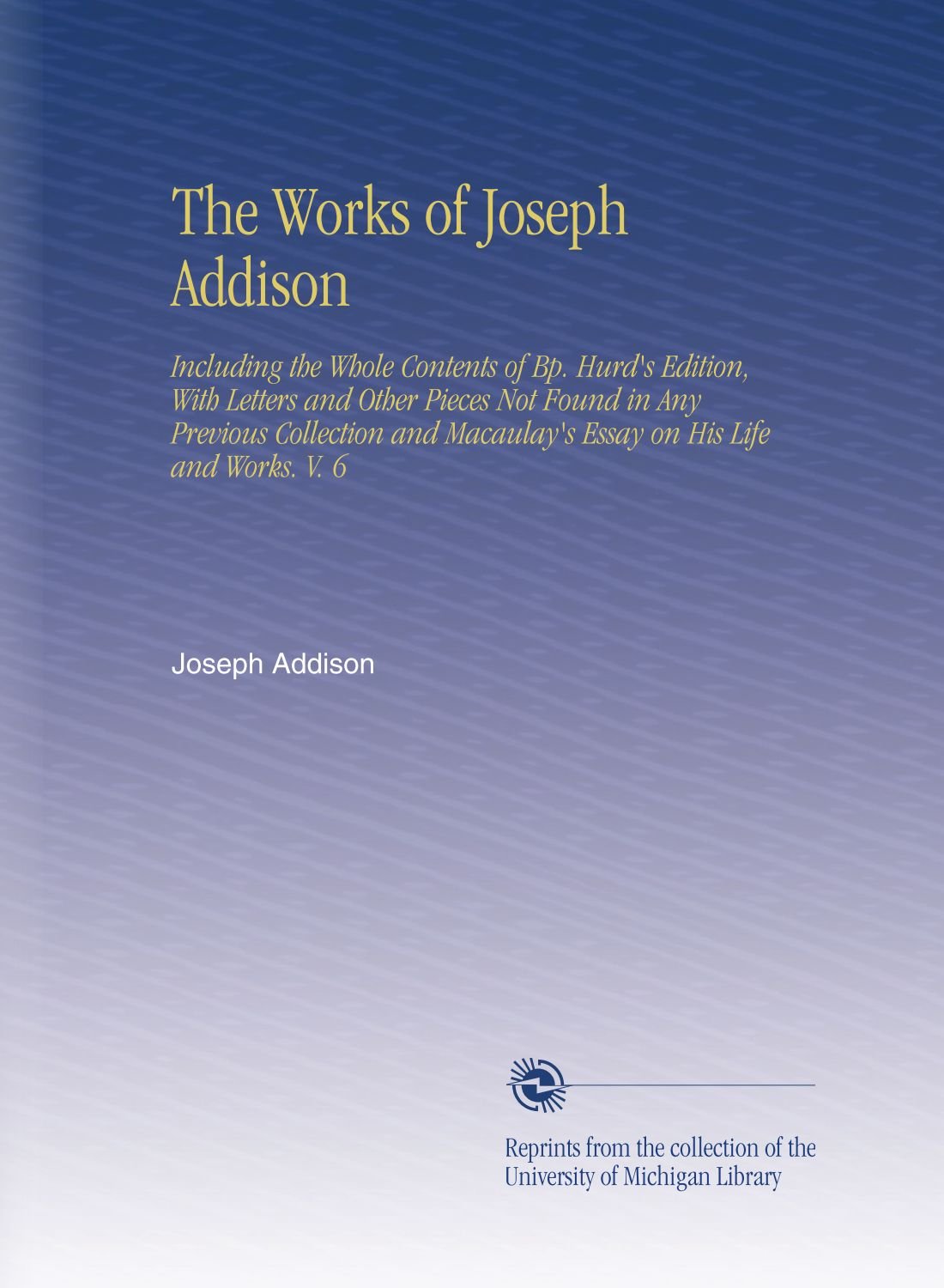 The Works of Joseph Addison: Including the Whole Contents of Bp. Hurd's ...