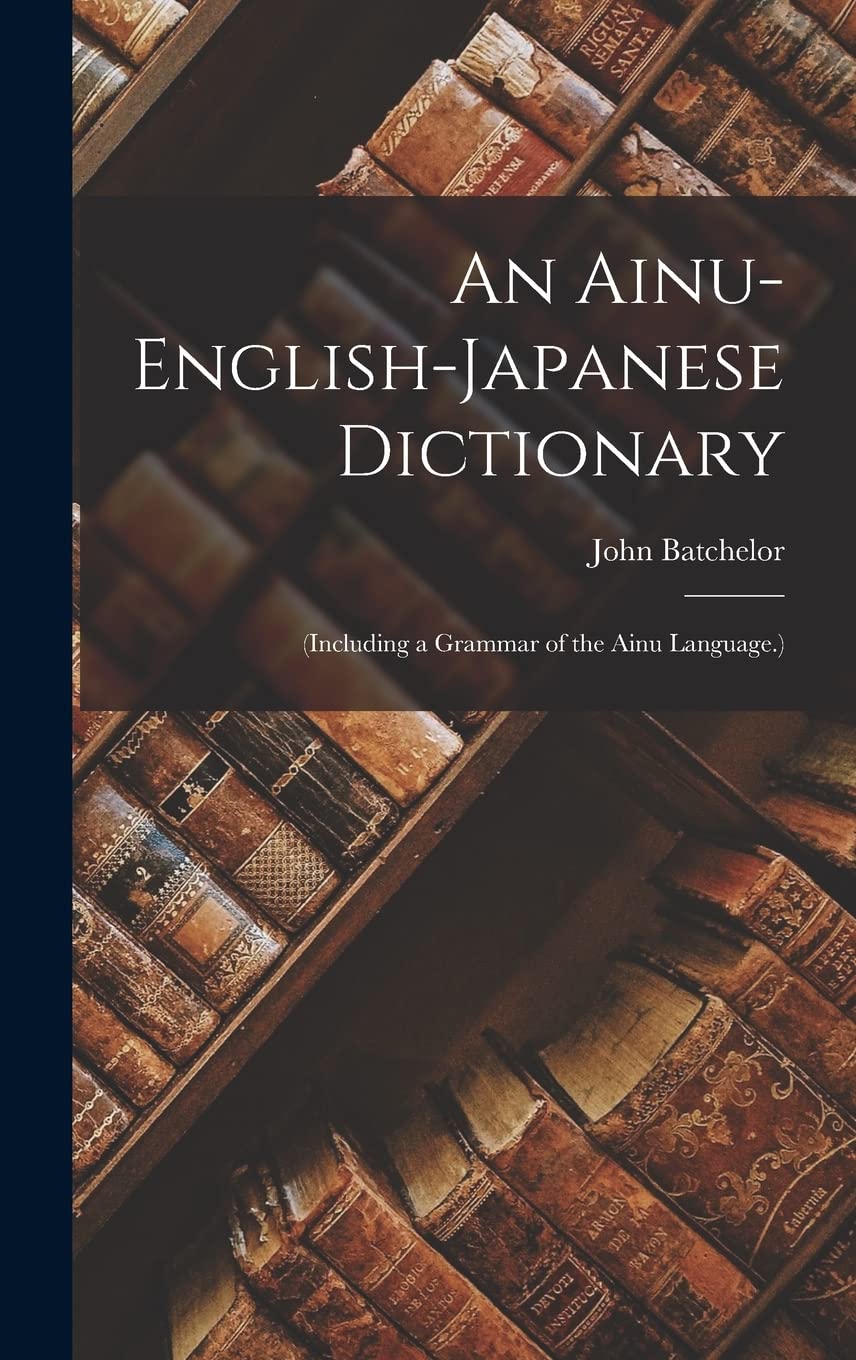 An Ainu-English-Japanese Dictionary: (Including a Grammar of the Ainu ...