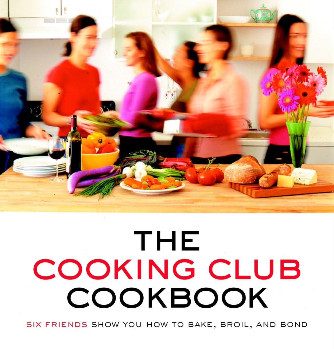 The Cooking Club Cookbook: Six Friends Show You How to Bake, Broil, and ...