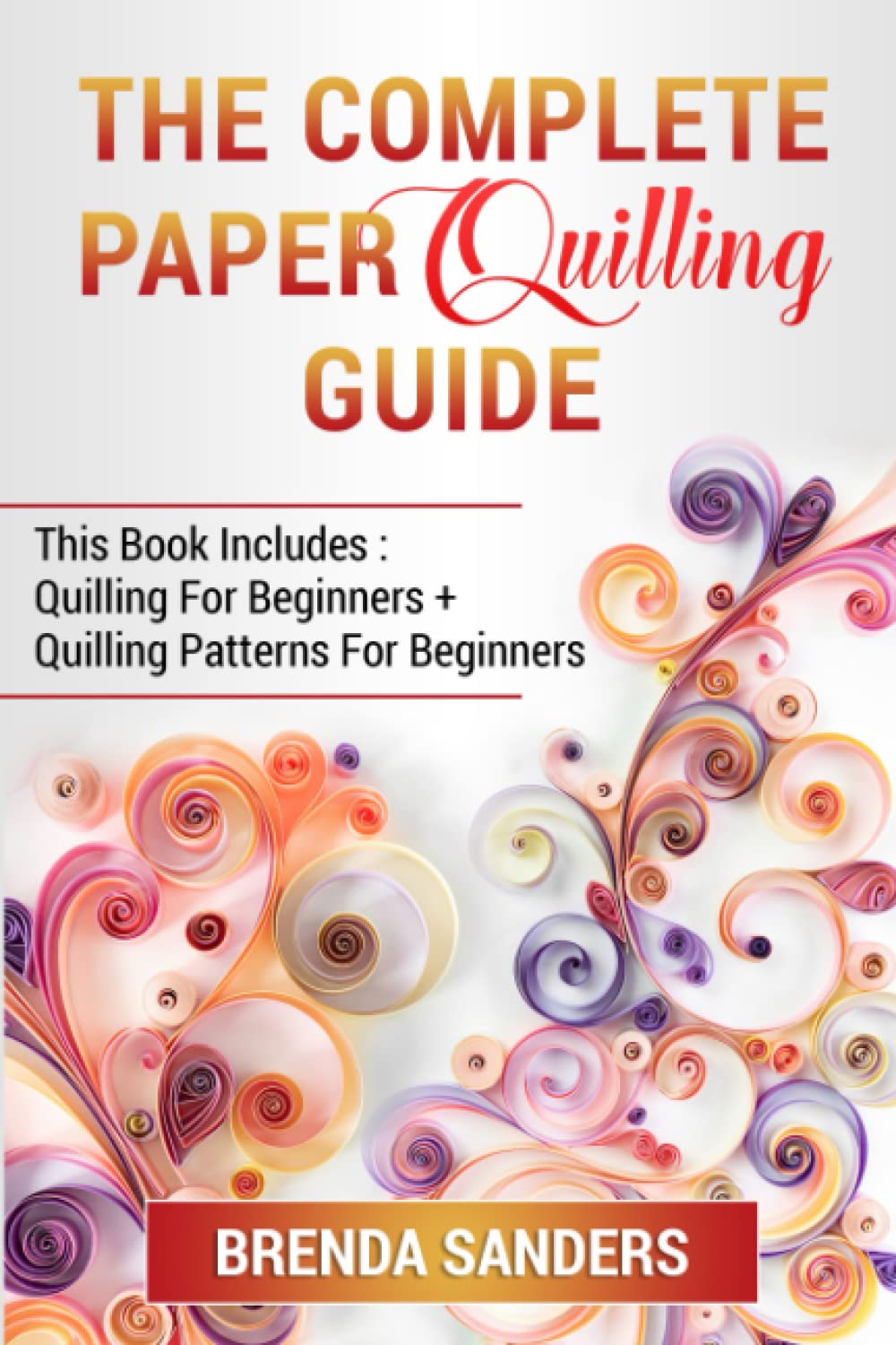 The Complete Paper Quilling Guide: This Book Includes: Quilling For ...
