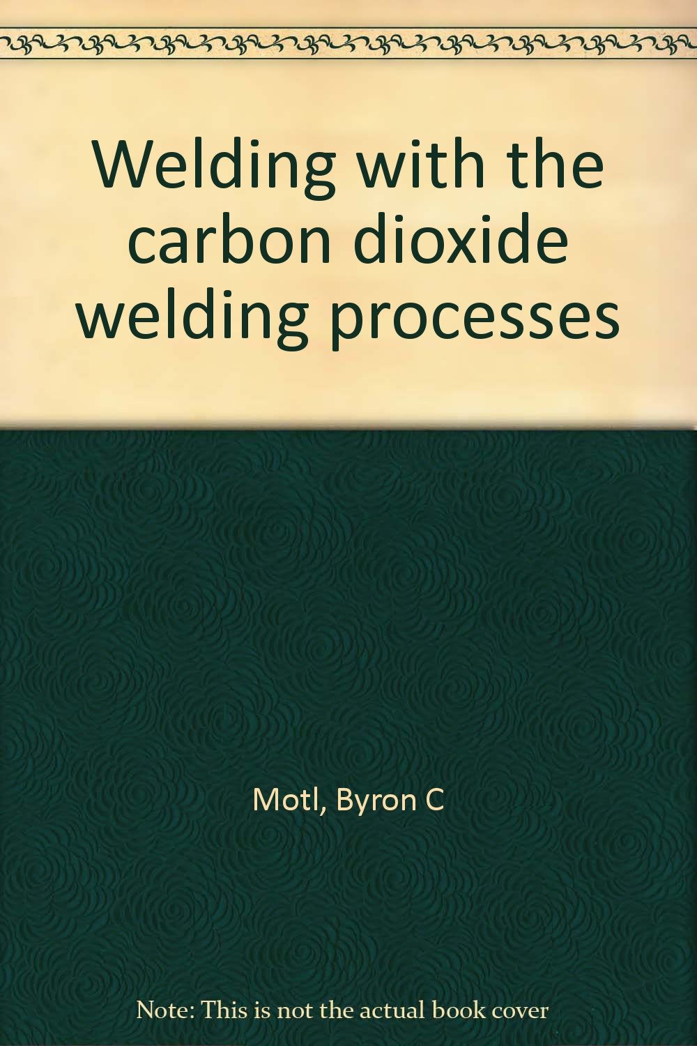 Welding with the carbon dioxide welding processes: Motl, Byron C ...
