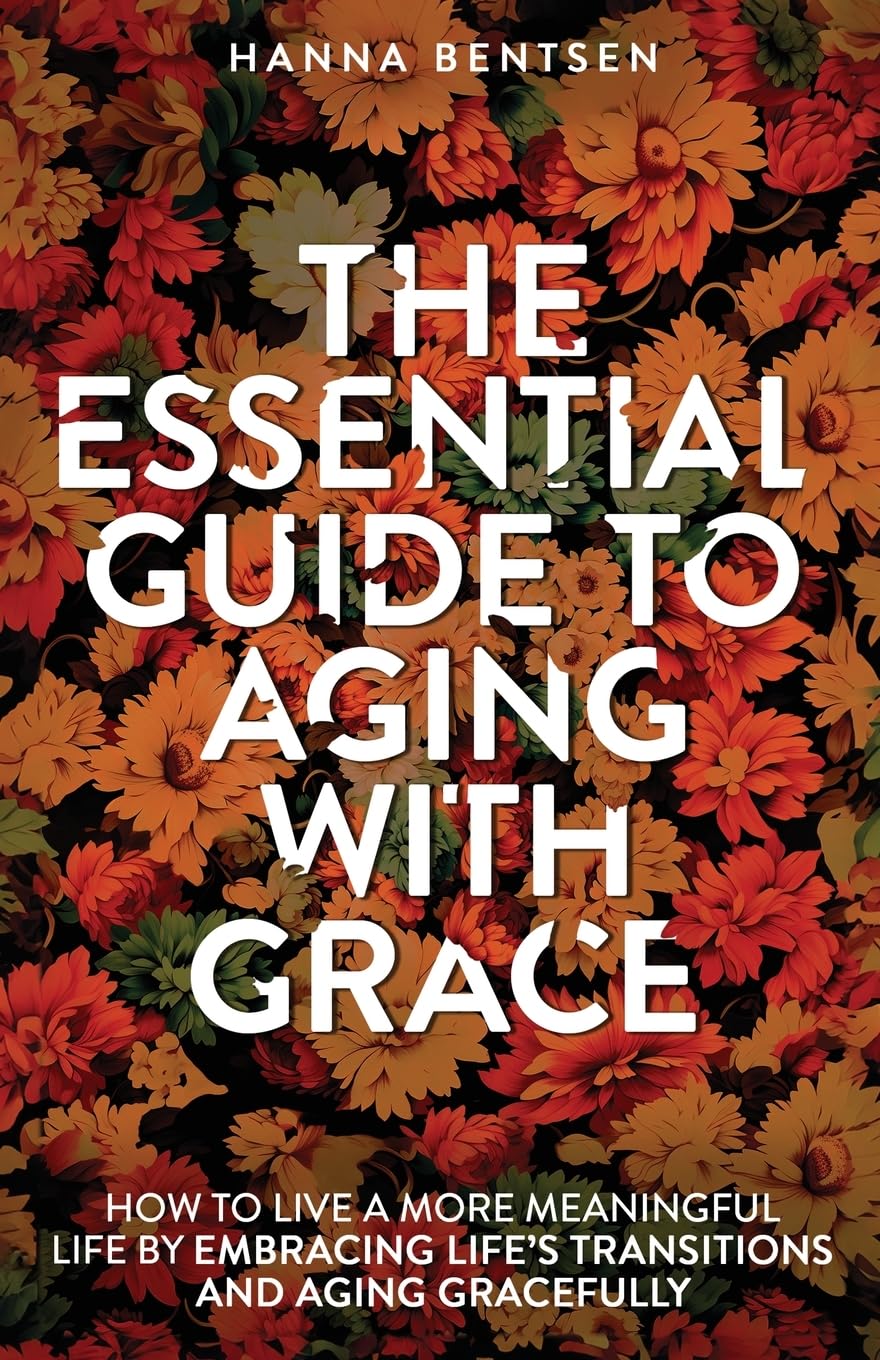 The Essential Guide to Aging With Grace: How to Live a More Meaningful ...