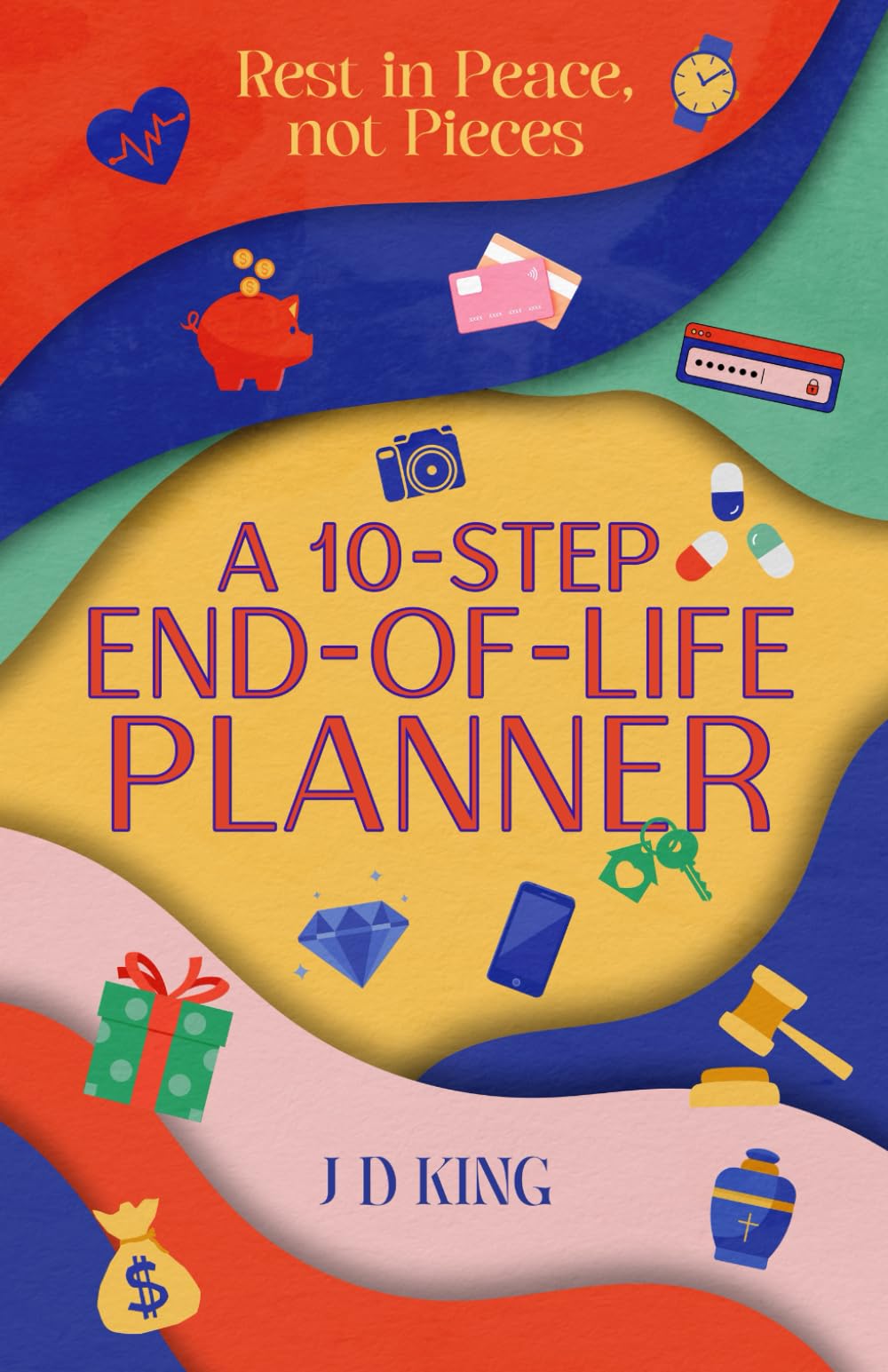 Rest in Peace, not Pieces: A 10-Step End-of-Life Planner: King, J D ...