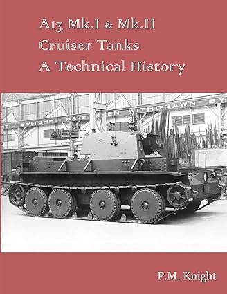 A13 Mk.I & Mk.II Cruiser Tanks A Technical History: Knight, P.M ...