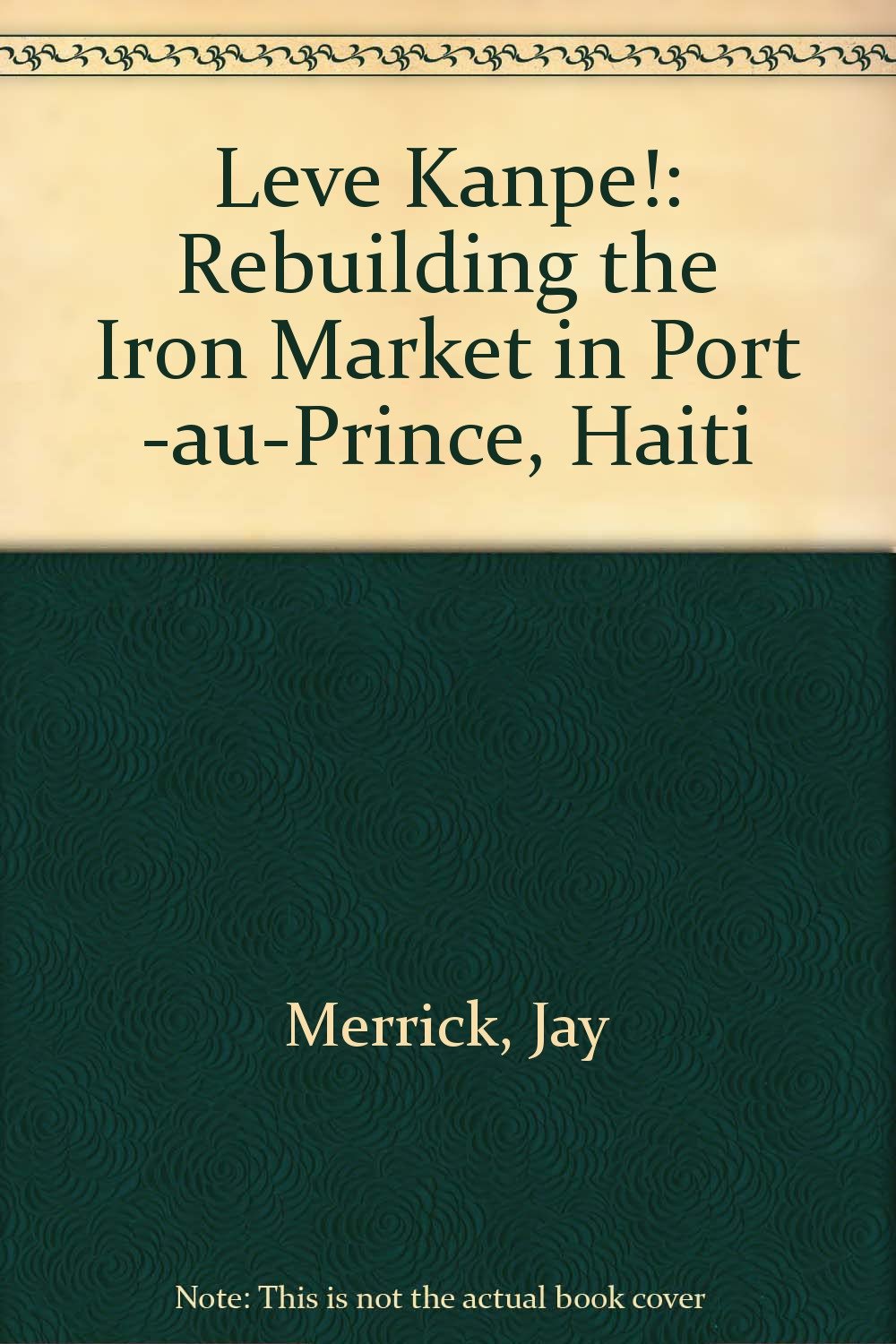 Leve Kanpe!: Rebuilding the Iron Market in Port -au-Prince, Haiti: Jay ...