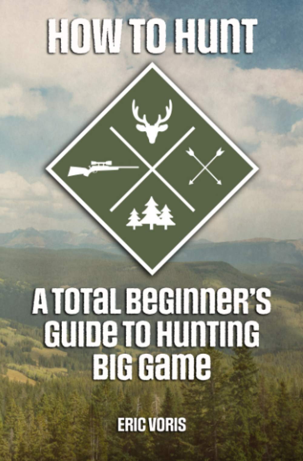 How to Hunt: A Total Beginner's Guide to Hunting Big Game: Voris, Eric ...