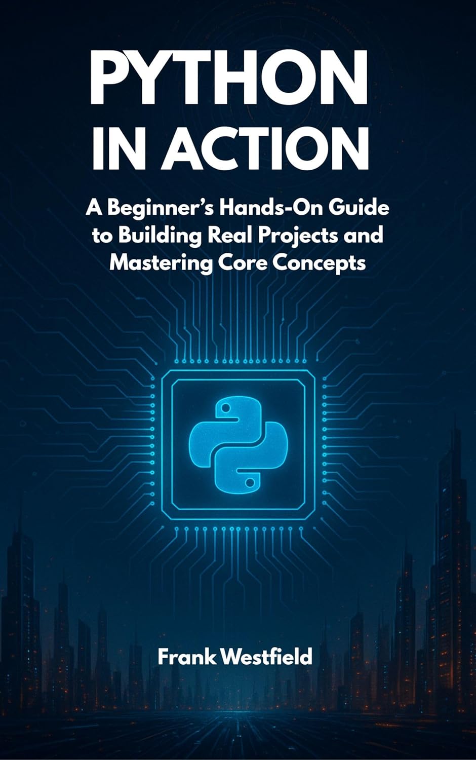 Python in Action: A Beginner’s Hands-On Guide to Building Real Projects and Mastering Core ...