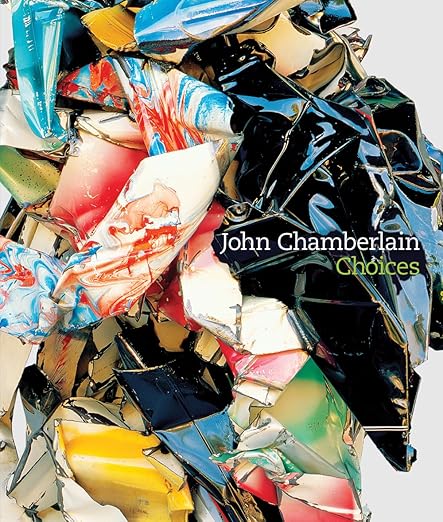 John Chamberlain: Choices : Donna De Salvo, Dave Hickey, Helen Hsu ...