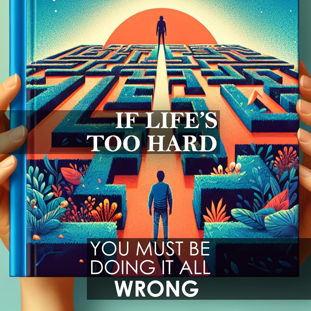 If Life's Too Hard, You Must Be Doing It All Wrong (The Only Book You ...