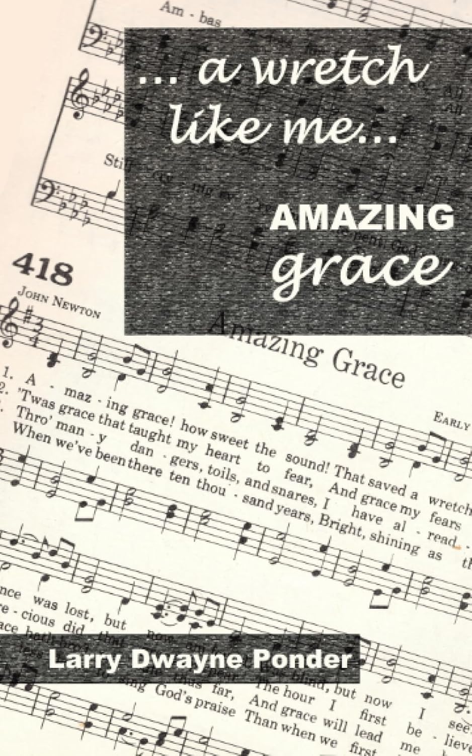 A Wretch Like Me... Amazing Grace: Ponder, Dr. Larry Dwayne ...
