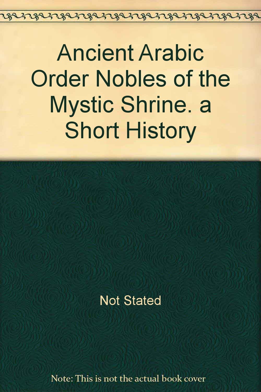 Ancient Arabic Order Nobles of the Mystic Shrine. a Short History: Not ...