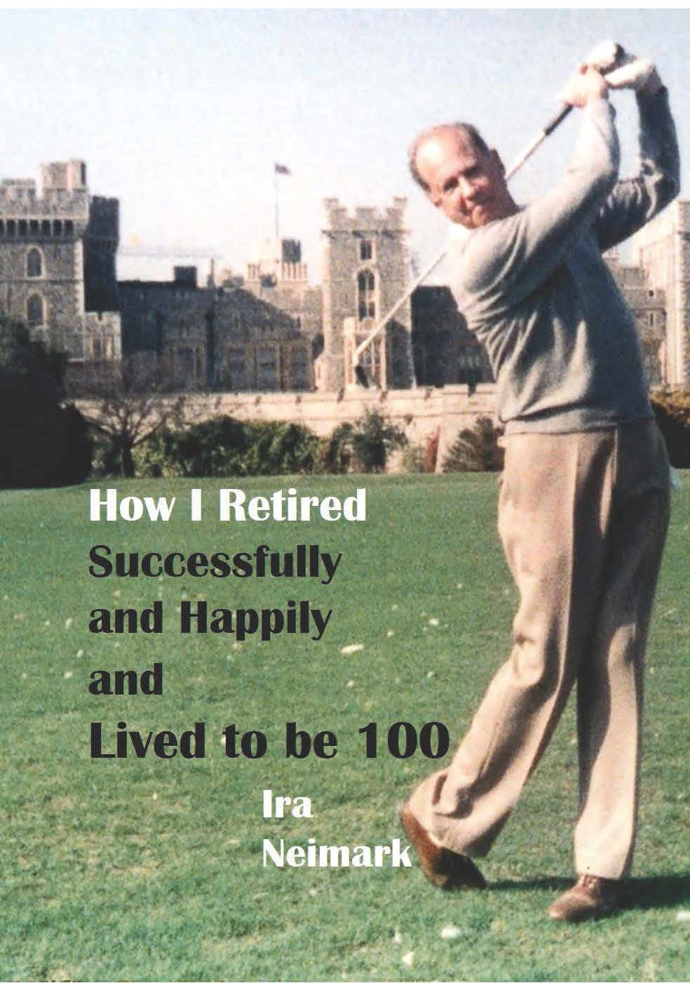 How I Retired Successfully and Happily and Lived to be 100: Ira Neimark ...