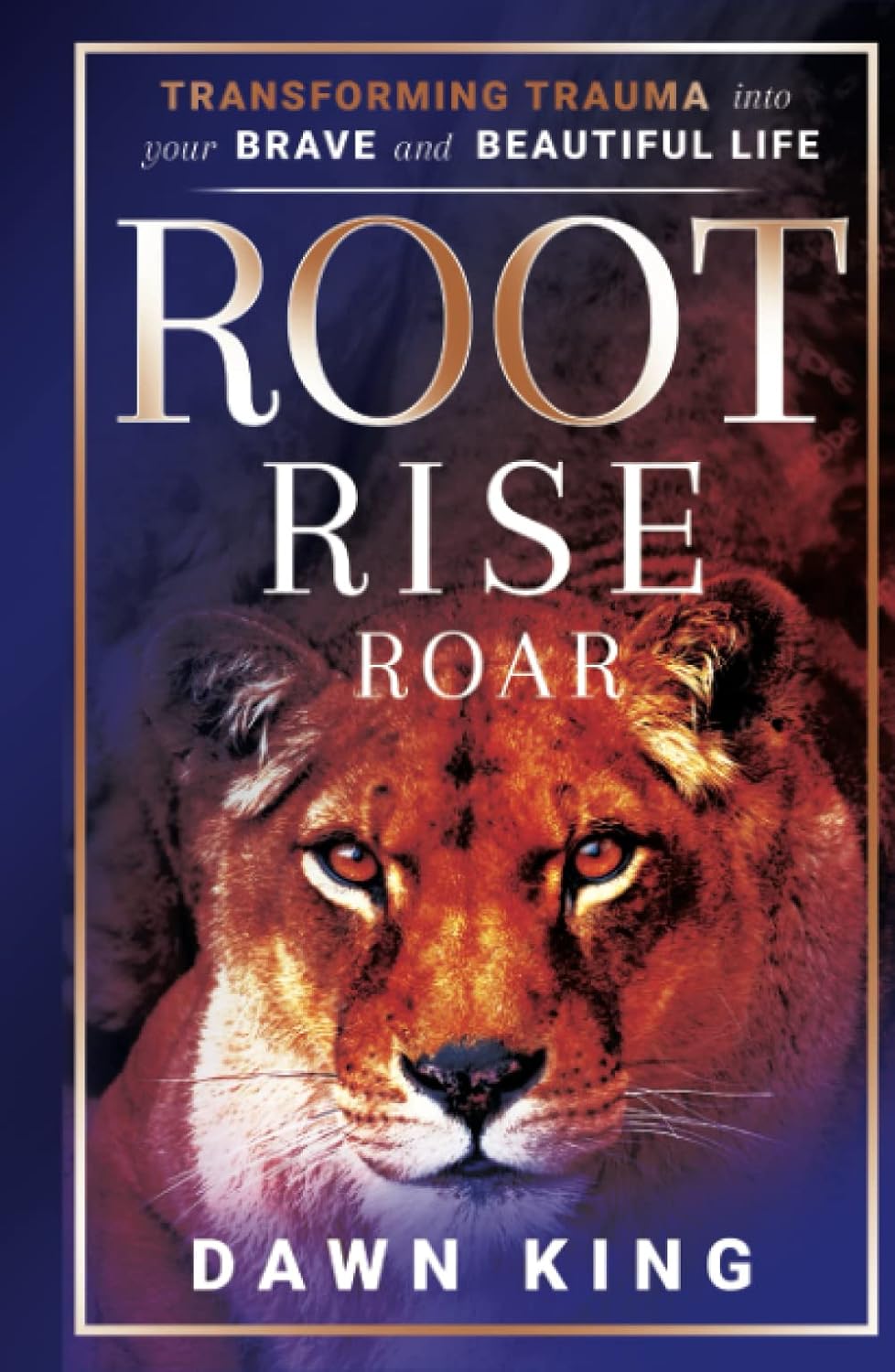 Root, Rise, Roar: Transforming Trauma into Your Brave and Beautiful Life: King, Dawn ...