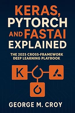 Keras, PyTorch, and FastAI Explained: The 2025 Cross-Framework Deep Learning Playbook (English ...