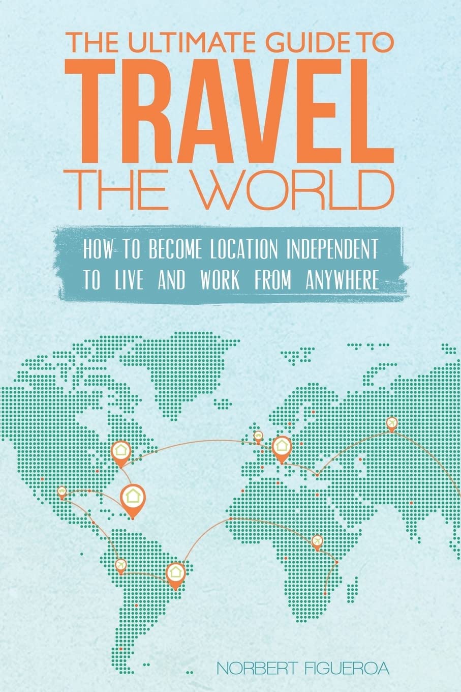 The Ultimate Guide To Travel The World: How To Become Location ...