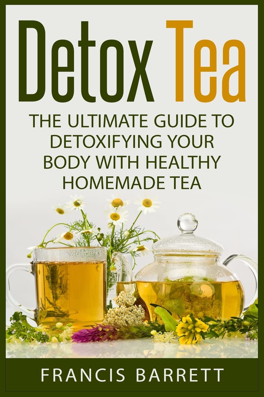 Detox Tea: The Ultimate Guide to Detoxifying your Body with Healthy ...