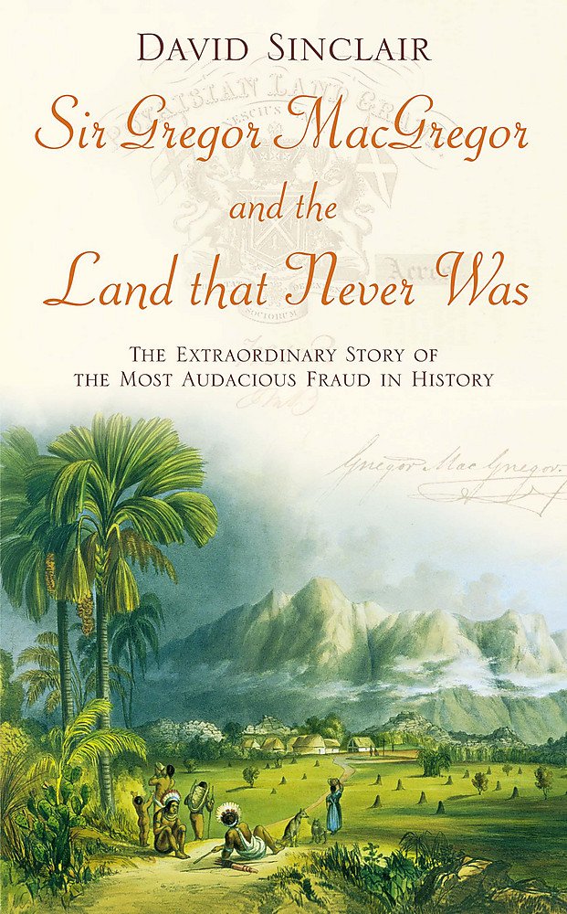 Sir Gregor Macgregor And The Land That Never Was The Extraordinary ...