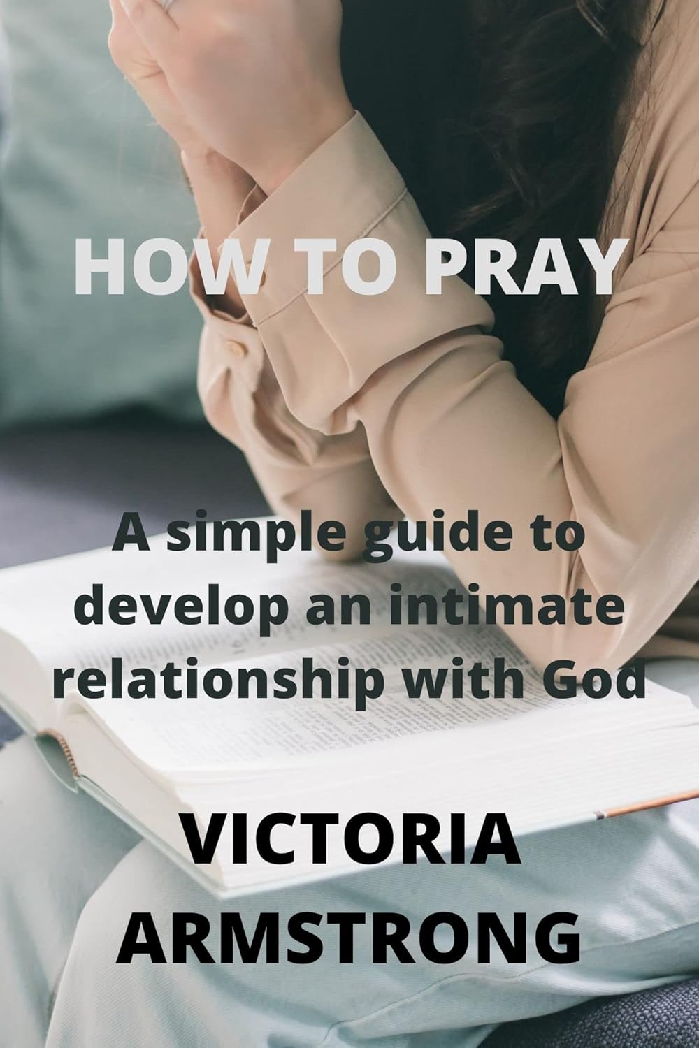 How to pray: A simple Guide to Develop an Intimate Relationship with ...