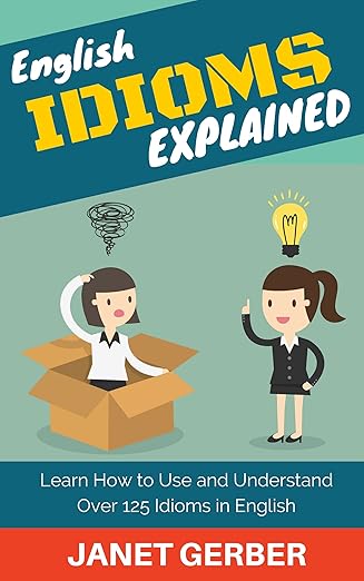 English Idioms Explained: Learn How to Use and Understand 125 Idioms in ...