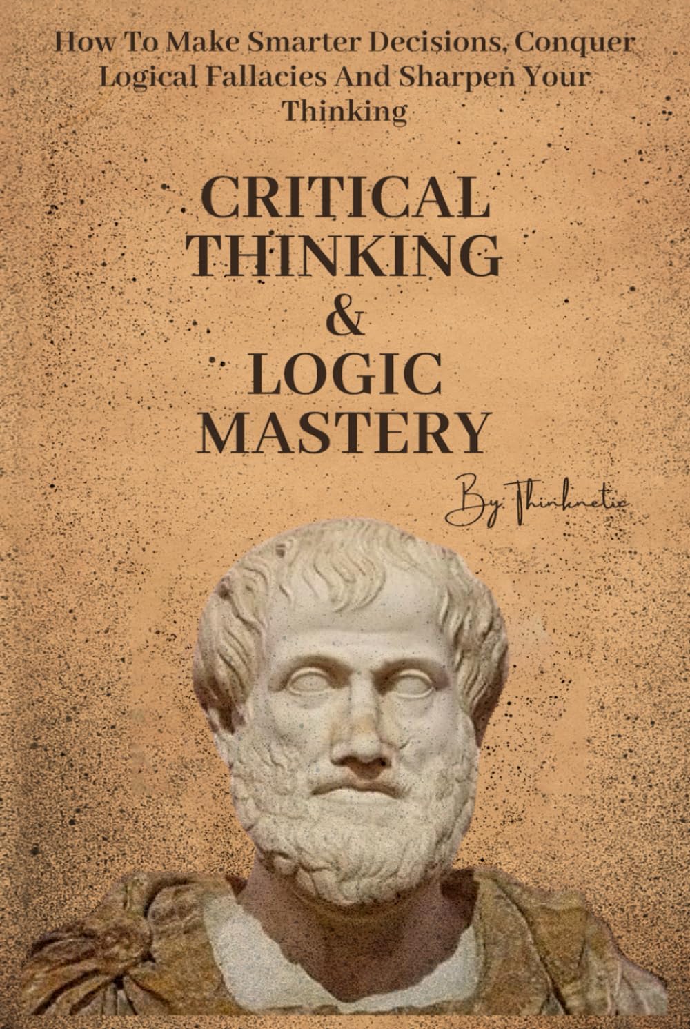 Critical Thinking & Logic Mastery - 3 Books In 1: How To Make Smarter ...