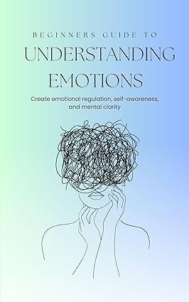 Amazon.com: Beginners Guide to Understanding the Emotions: Create Emotional Regulation, Greater ...