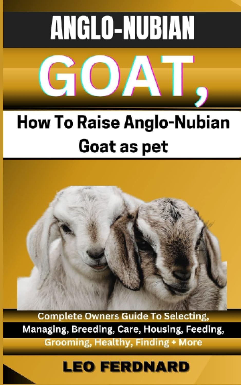 ANGLO-NUBIAN GOATS, How To Raise Anglo-Nubian Goat as pet: Complete Owners Guide To Selecting ...