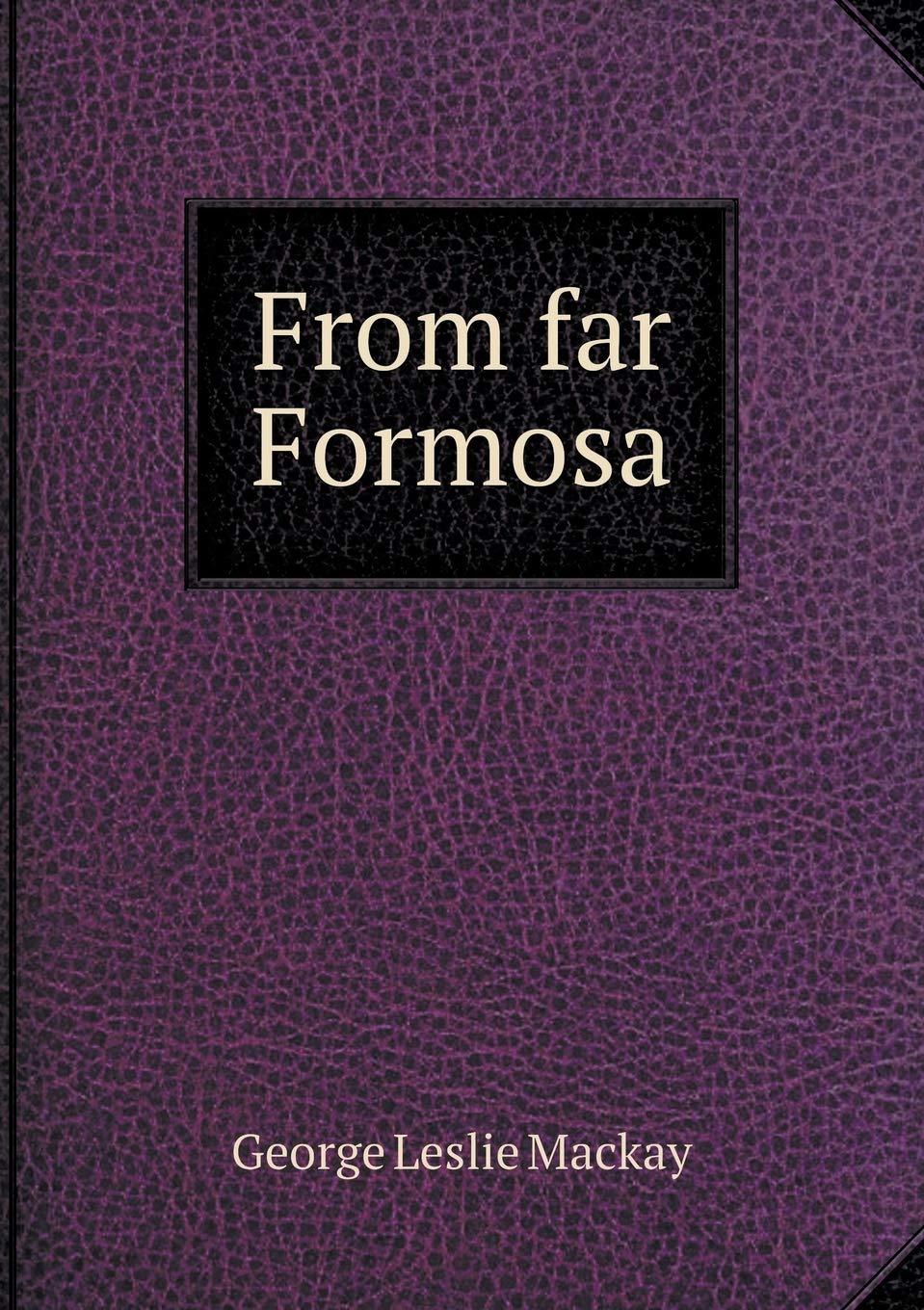 From far Formosa: Mackay, George Leslie, MacDonald, J. A ...