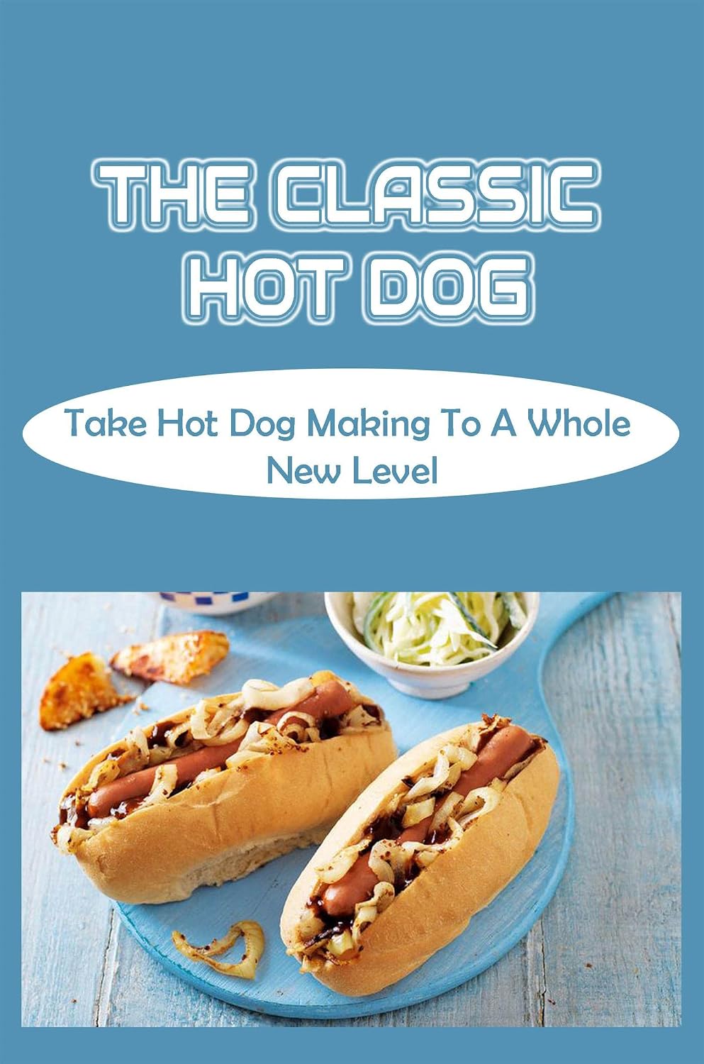 The Classic Hot Dog: Take Hot Dog Making To A Whole New Level - Kindle ...